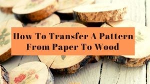 How To Transfer A Pattern From Paper To Wood: 4 Easy Ways